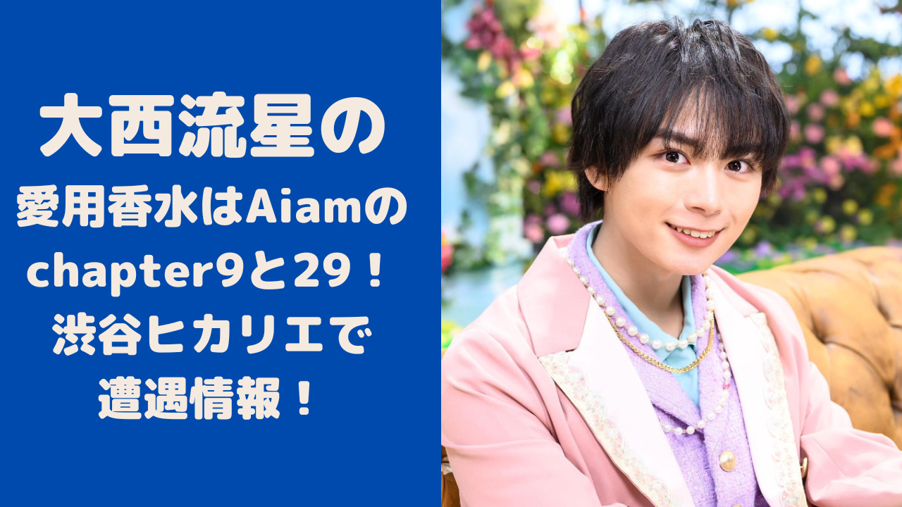 大西流星の愛用香水はAiamのchapter9と29！渋谷ヒカリエで遭遇情報！